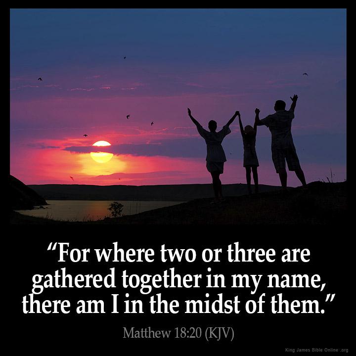 For where two or three are gathered in my name, there am I among them ...